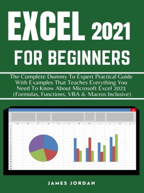 EXCEL 2021 FOR BEGINNERS: THE COMPLETE DUMMY TO EXPERT PRACTICAL GUIDE WITH EXAMPLES THAT ...